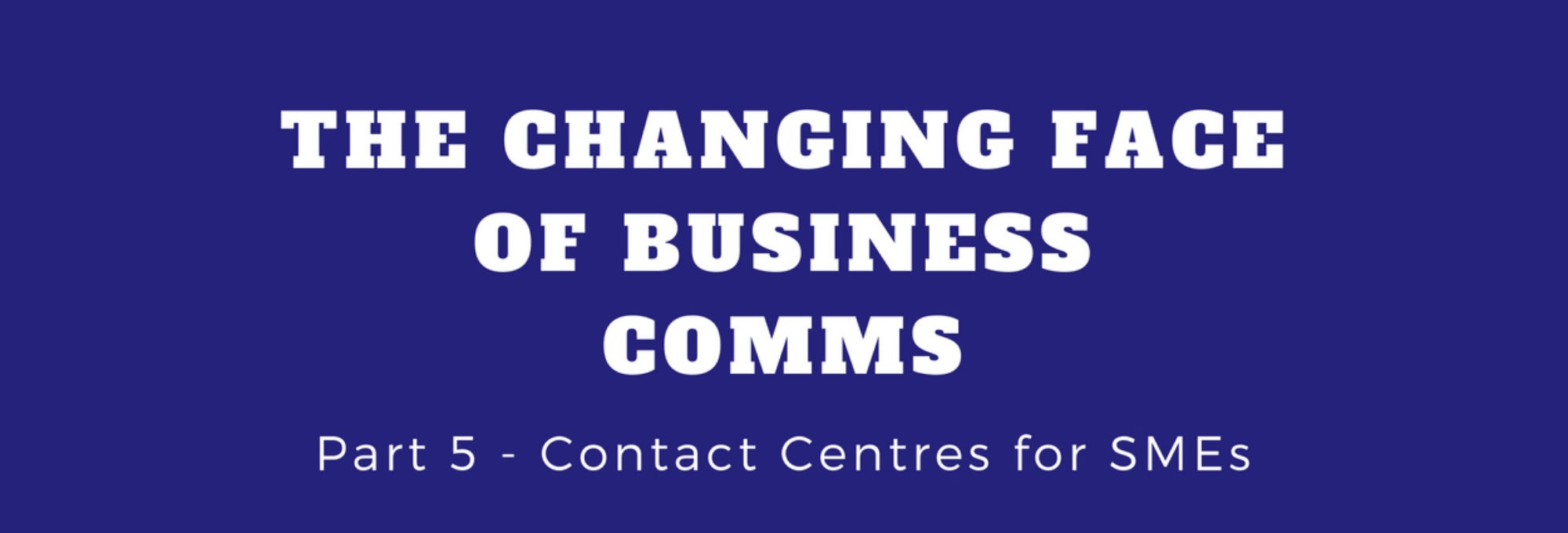 THE CHANGING FACE OF BUSINESS COMMS: CONTACT CENTRES - NOT JUST FOR BIG ...